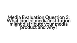 Media Evaluation Question 3: What kind of media institution might distribute your media product ...