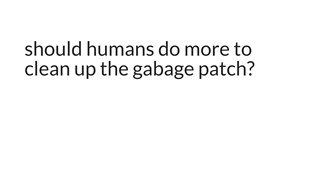 should humans do more to clean up the garbage patch at emaze Presentation